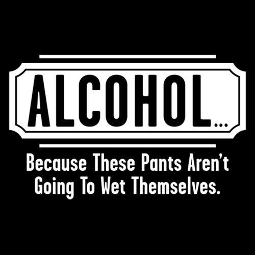 Alcohol - Because These Pants Aren't Going To Wet Themselves | Feelin ...